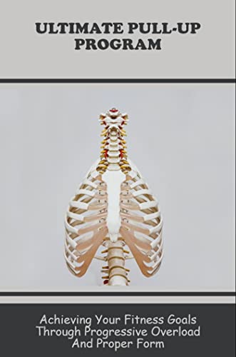 Ultimate Pull-Up Program: Achieving Your Fitness Goals Through Progressive Overload And Proper ...