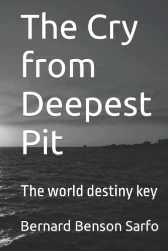 The Cry from Deepest Pit: The world destiny key by Bernard Benson Sarfo ...