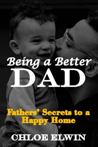 Being a Better DAD: Fathers' Secrets to a Happy Home by CHLOE ELWIN | Goodreads