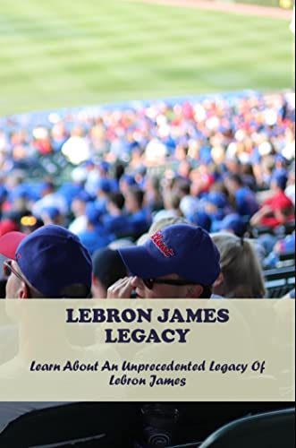 Lebron James Legacy: Learn About An Unprecedented Legacy Of Lebron ...