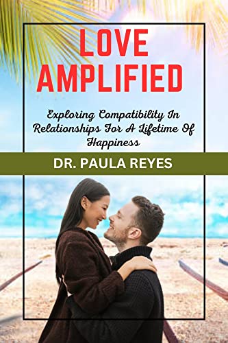 LOVE AMPLIFIED: Exploring Compatibility in Relationships for a Lifetime of Happiness by Dr ...