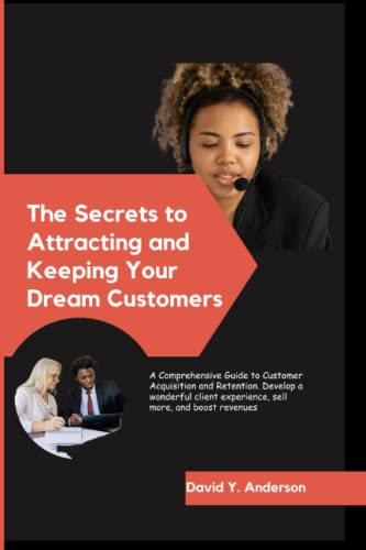 The Secrets to Attracting and Keeping Your Dream Customers: Comprehensive Guide to Customer ...