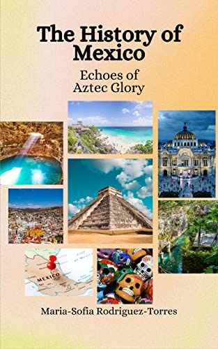 The History of Mexico: Echoes of Aztec Glory by Maria-Sofia Rodriguez ...