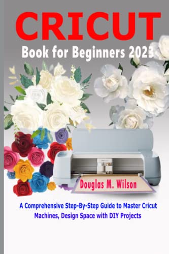 CRICUT Book for Beginners 2023: A Comprehensive Step-By-Step Guide to ...