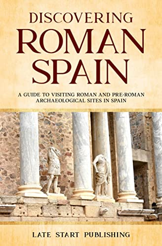 Discovering Roman Spain: A Guide to Visiting Roman and Pre-Roman ...