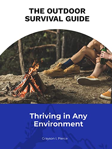 The Outdoor Survival Guide: Thriving in Any Environment by Grayson I ...