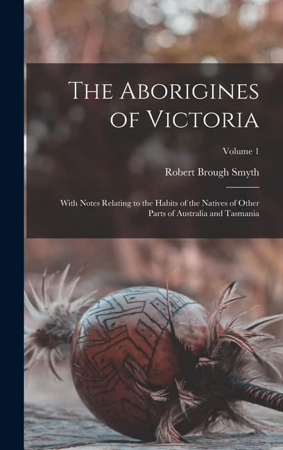 The Aborigines of Victoria: With Notes Relating to the Habits of the ...