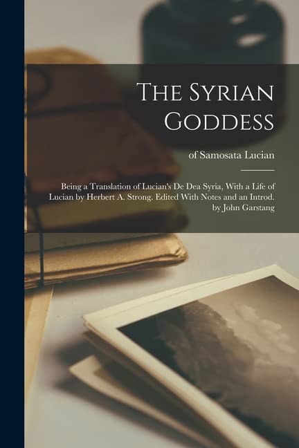 The Syrian Goddess; Being a Translation of Lucian's De dea Syria, With ...