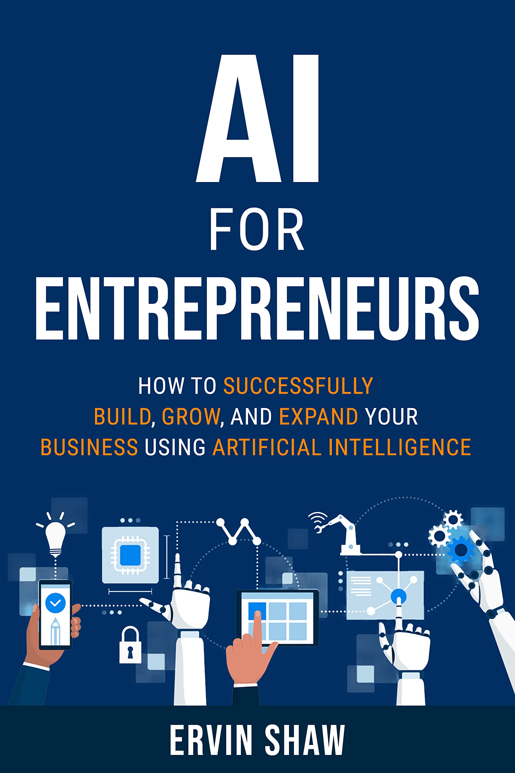 AI for Entrepreneurs: How to Successfully Build, Grow and Expand Your Business Using Artificial ...