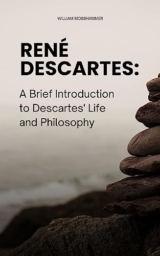 René Descartes: A Brief Introduction to Descartes' Life and Philosophy ...
