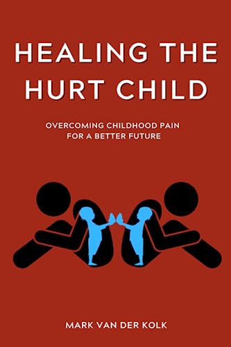 Healing the Hurt Child: Overcoming Childhood Pain for a Better Future ...