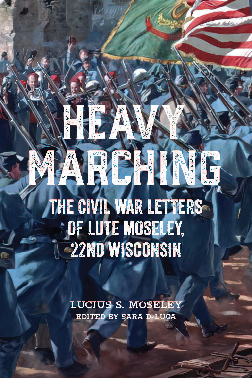 Heavy Marching: The Civil War Letters of Lute Moseley, 22nd Wisconsin ...