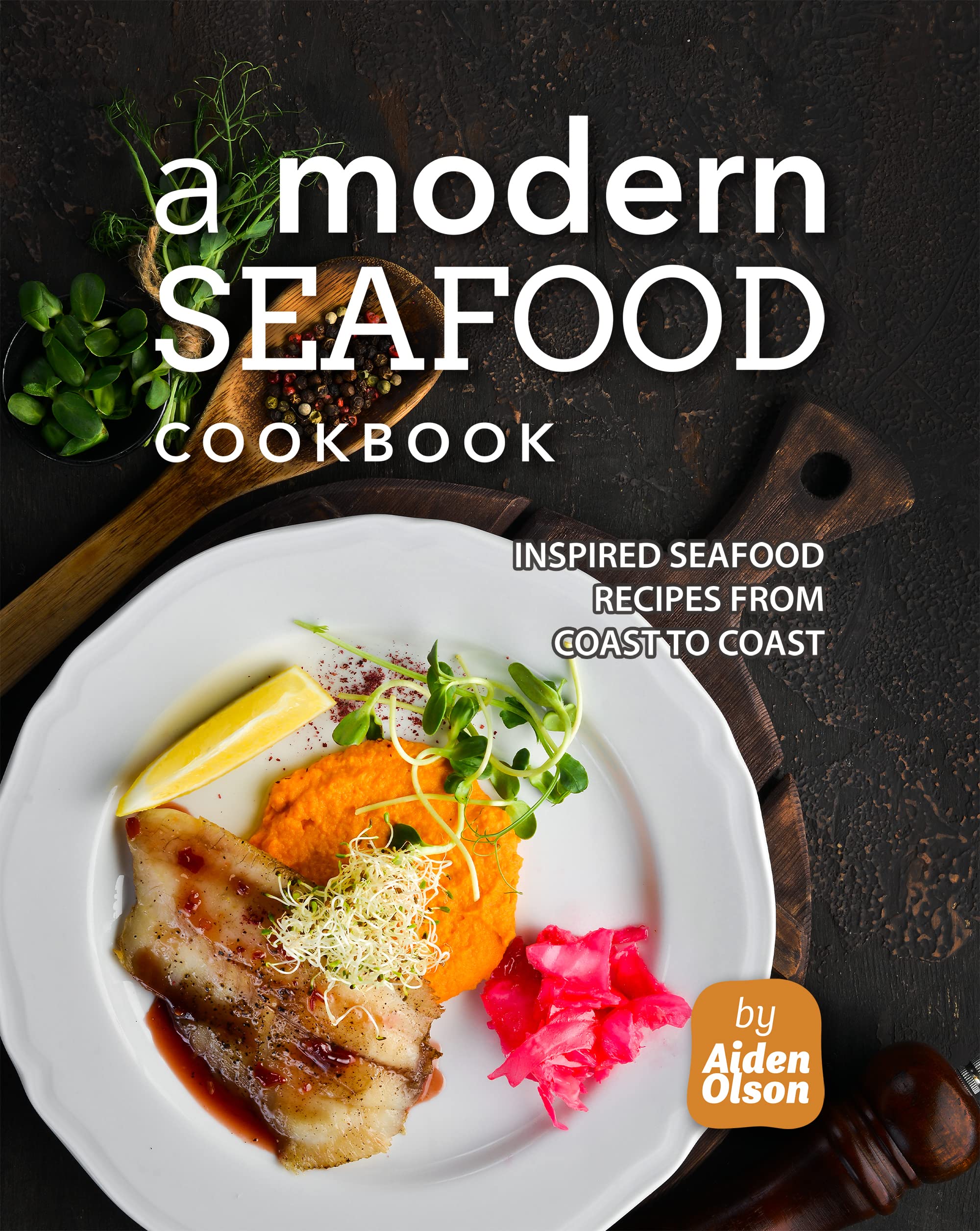 A Modern Seafood Cookbook: Inspired Seafood Recipes from Coast to Coast ...