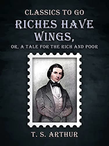 Riches Have Wings, Or, A Tale for the Rich and Poor by T.S. Arthur ...