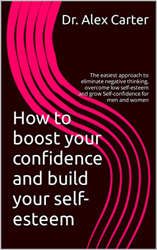 How to boost your confidence and build your self-esteem: The easiest approach to eliminate ...
