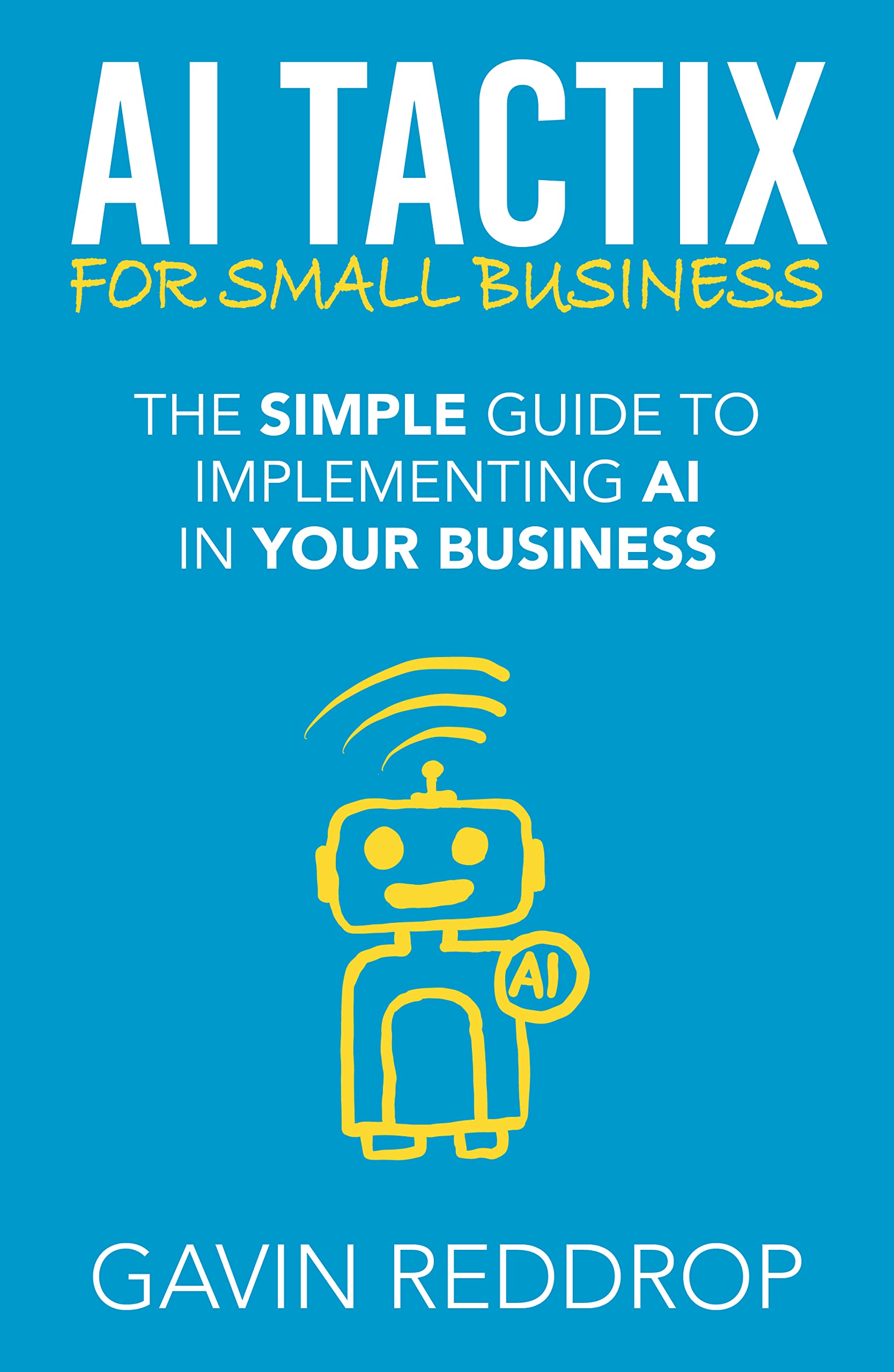 AI Tactix for Small Business: The simple guide to implementing AI in your business by Gavin ...