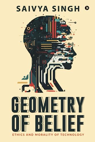 Geometry of Belief: Ethics and Morality of Technology by Saivya Singh ...