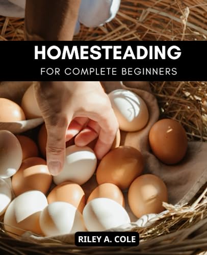 Homesteading For Complete Beginners: A Comprehensive Step-by-Step Guide to Starting Your ...