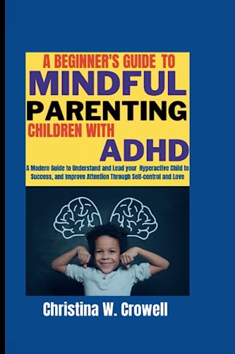 A BEGINNER'S GUIDE TO MINDFUL PARENTING CHILDREN WITH ADHD: A Modern Guide to Understand and ...