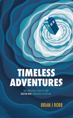 Timeless Adventures: The Unofficial Story of How Doctor Who Conquered ...