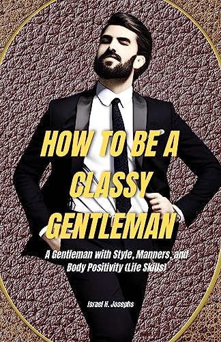 HOW TO BE A CLASSY GENTLEMAN: A GENTLEMAN WITH STYLE, MANNERS AND BODY ...