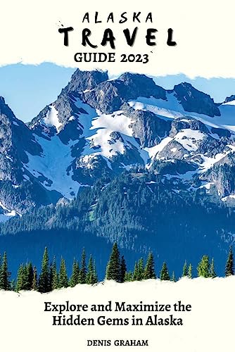 ALASKA TRAVEL GUIDE 2023: Explore and Maximize the Hidden Gems in ...
