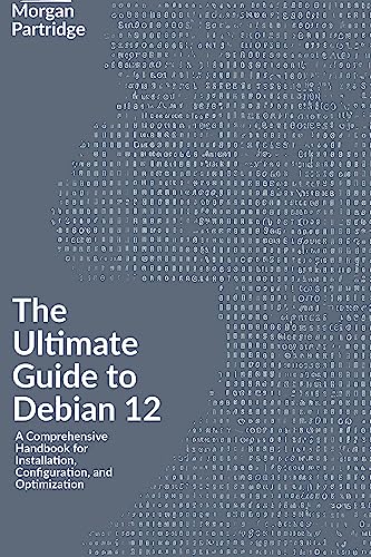 The Ultimate Guide to Debian 12: A Comprehensive Handbook for Installation, Configuration, and ...