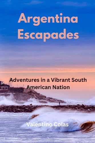 Argentina Escapades: Adventures in a Vibrant South American Nation by ...