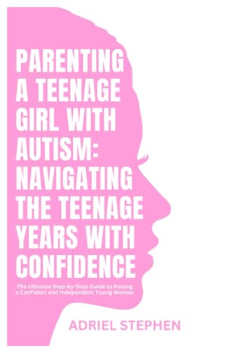 PARENTING A TEENAGE GIRL WITH AUTISM: NAVIGATING THE TEENAGE YEARS WITH CONFIDENCE: The Ultimate ...