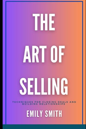 The Art of Selling: Techniques for Closing Deals and Building ...