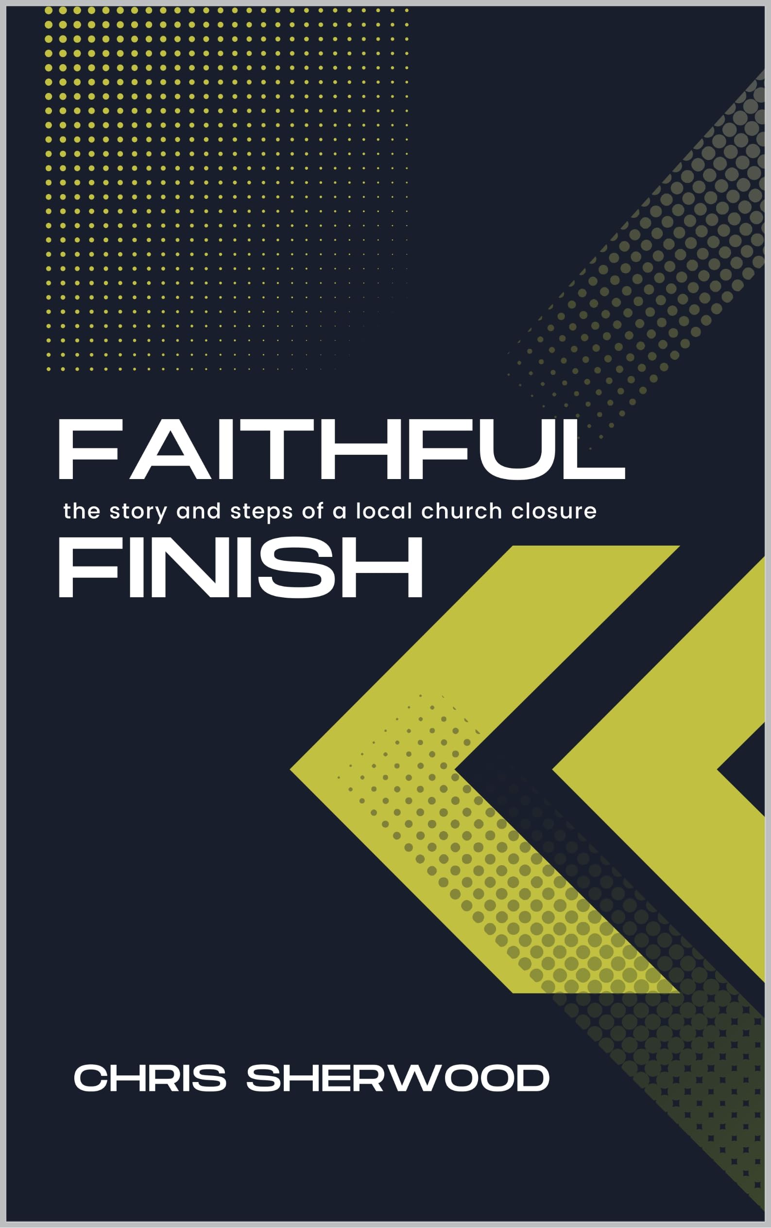 Faithful Finish: The Story and Steps of a Local Church Closure by Chris ...