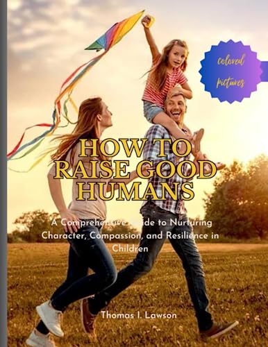 How to raise good humans: A Comprehensive Guide to Nurturing Character ...
