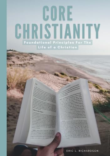 Core Christianity: Foundational Principles for the Life of a Christian ...