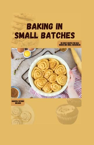 BAKING IN SMALL BATCHES: 20 SWEET RECIPES FOR SOLO BAKERS AND SMALL ...