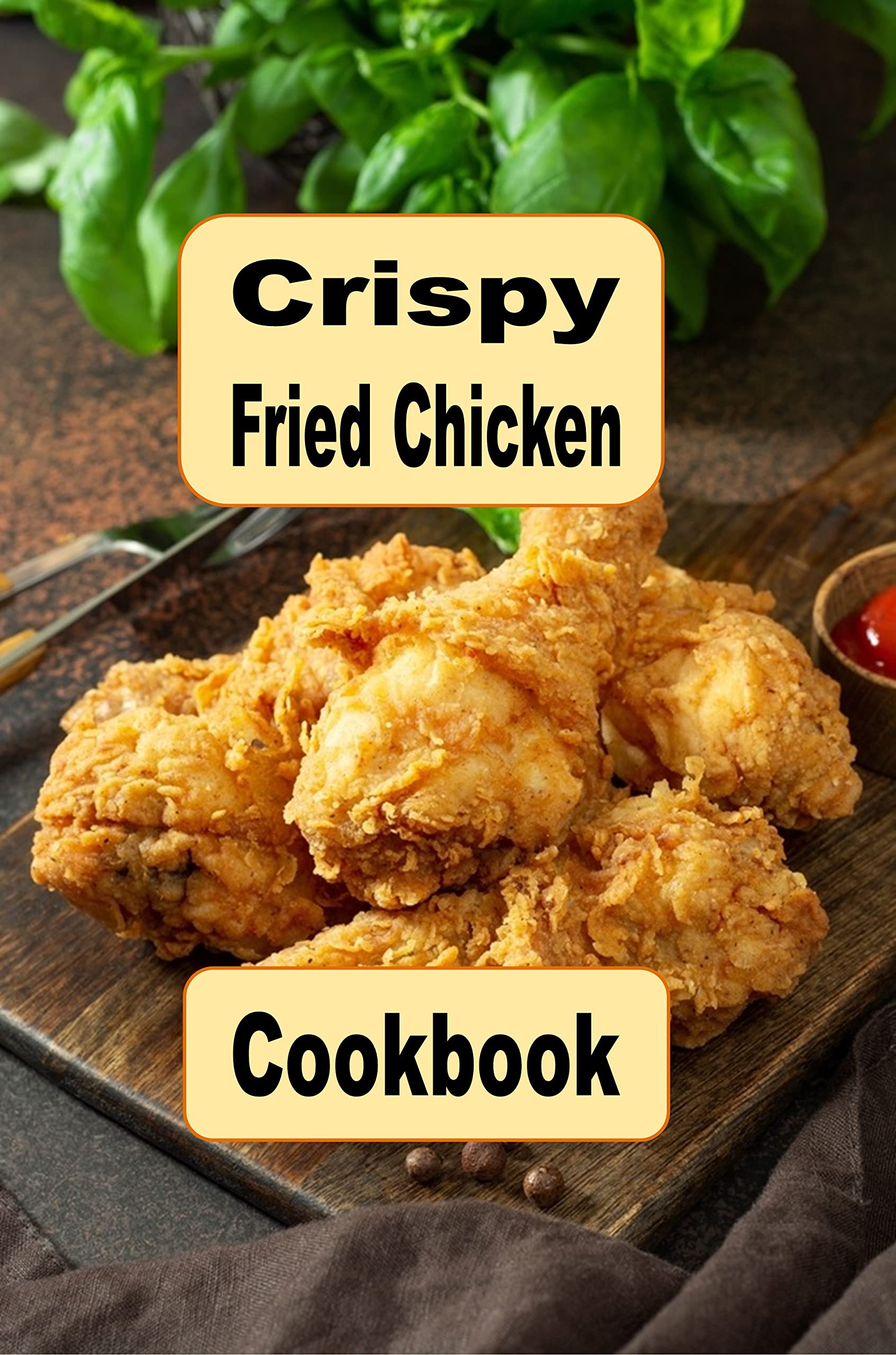 Crispy Fried Chicken Cookbook: Oven Fried, Buttermilk, Beer Battered ...
