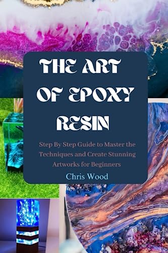 THE ART OF EPOXY RESIN: Step By Step Guide to Master the Techniques and ...