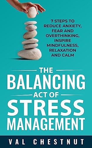 The Balancing Act of Stress Management: 7 Steps to Reduce Anxiety, Fear ...