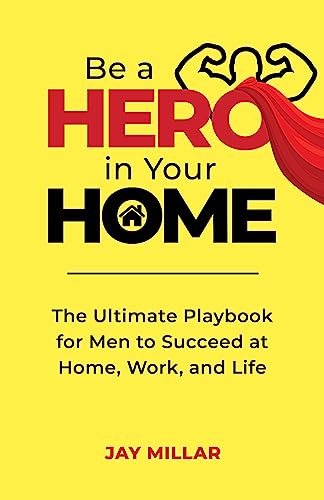 Be a Hero in Your Home: The Ultimate Playbook for Men to Succeed at ...