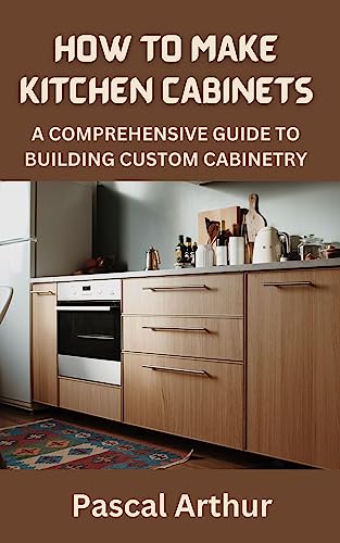 HOW TO MAKE KITCHEN CABINETS: A COMPREHENSIVE GUIDE TO BUILDING CUSTOM ...
