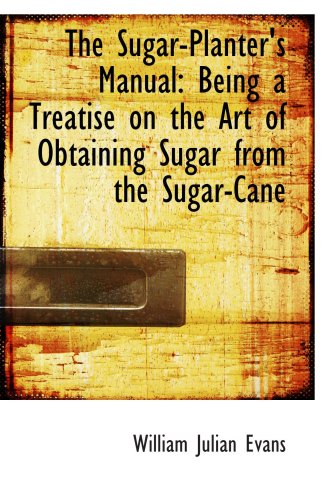 The Sugar-Planter's Manual: Being a Treatise on the Art of Obtaining ...