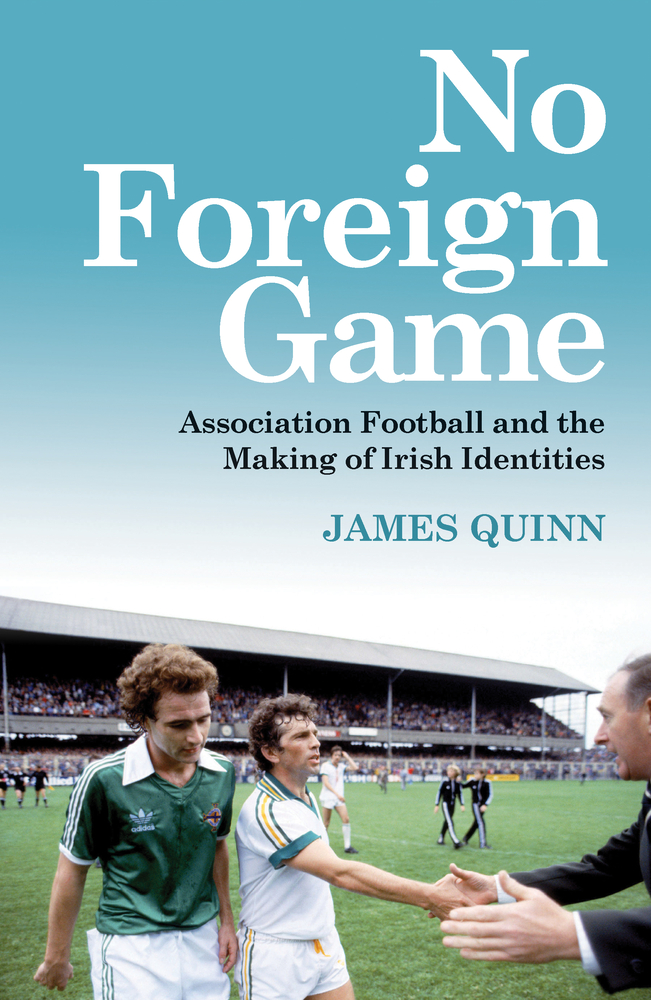 No Foreign Game: Association Football and the Making of Irish ...