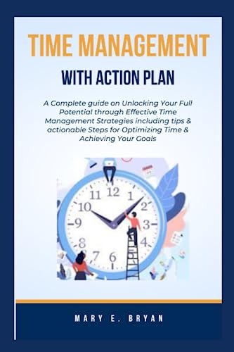 TIME MANAGEMENT WITH ACTION PLAN: A Complete guide on Unlocking Your Full Potential through ...