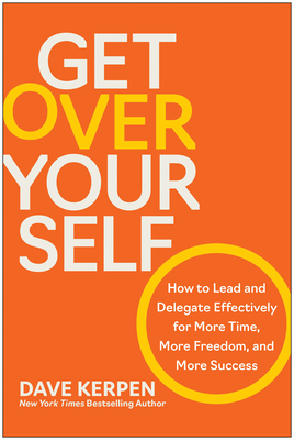 Get Over Yourself: How to Lead and Delegate Effectively for More Time ...