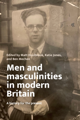 Men and masculinities in modern Britain: A history for the present by ...