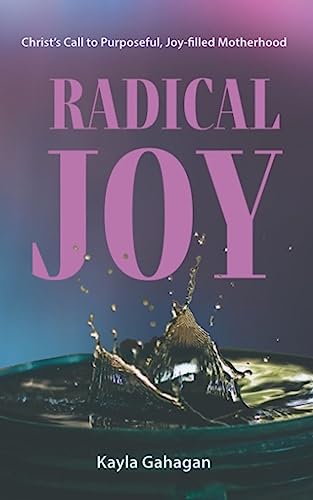 Radical Joy: Christ's Call to Purposeful, Joy-filled Motherhood by Kayla Gahagan | Goodreads