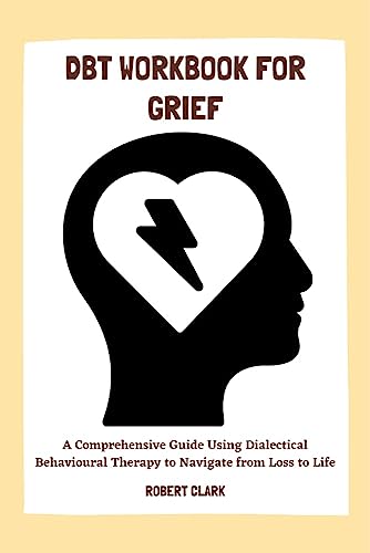 DBT WORKBOOK FOR GRIEF: A Comprehensive Guide Using Dialectical Behavioural Therapy to Navigate ...