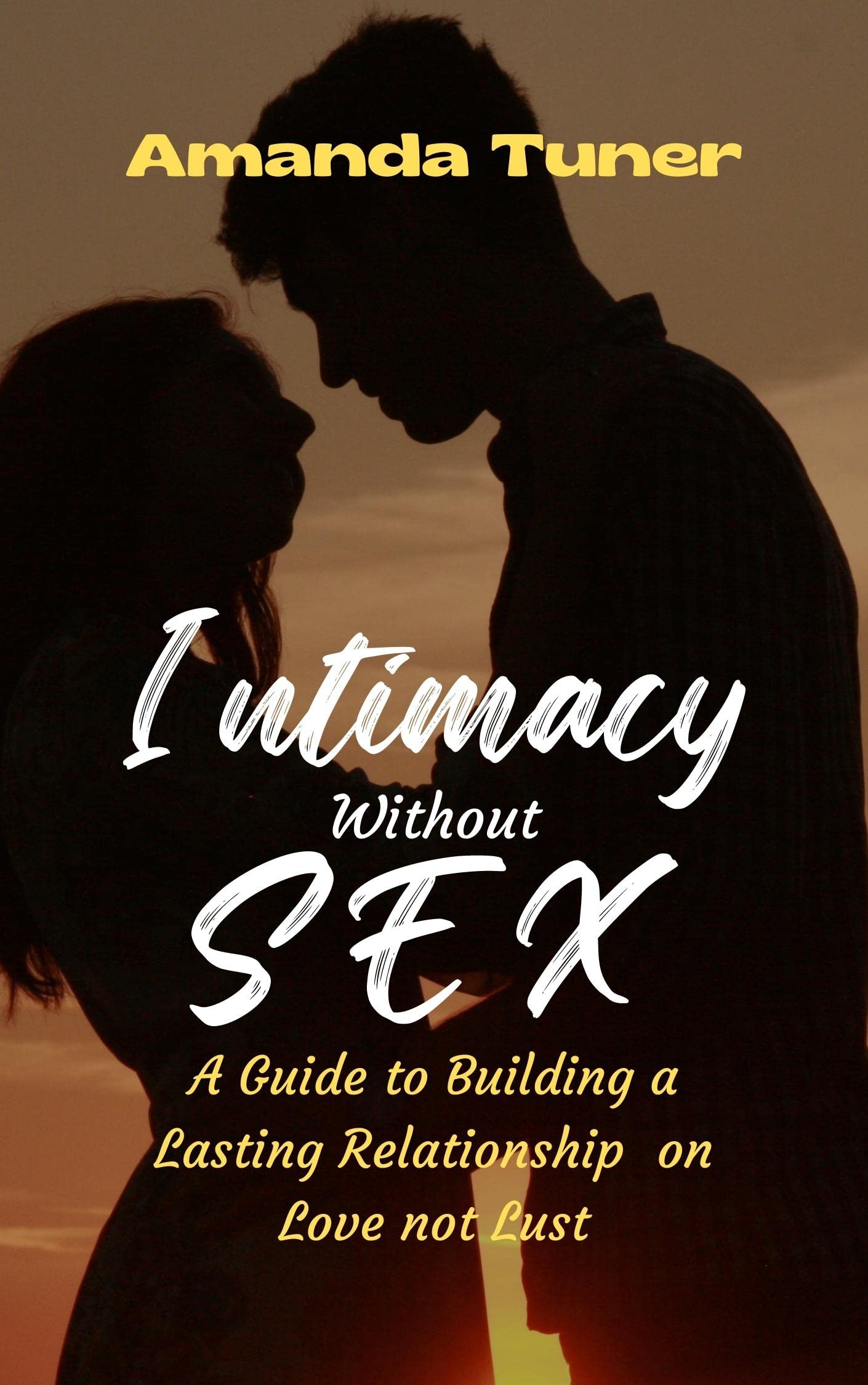 INTIMACY WITHOUT SEX: A Guide to Building a Lasting Relationship on Love not Lust by Amanda ...