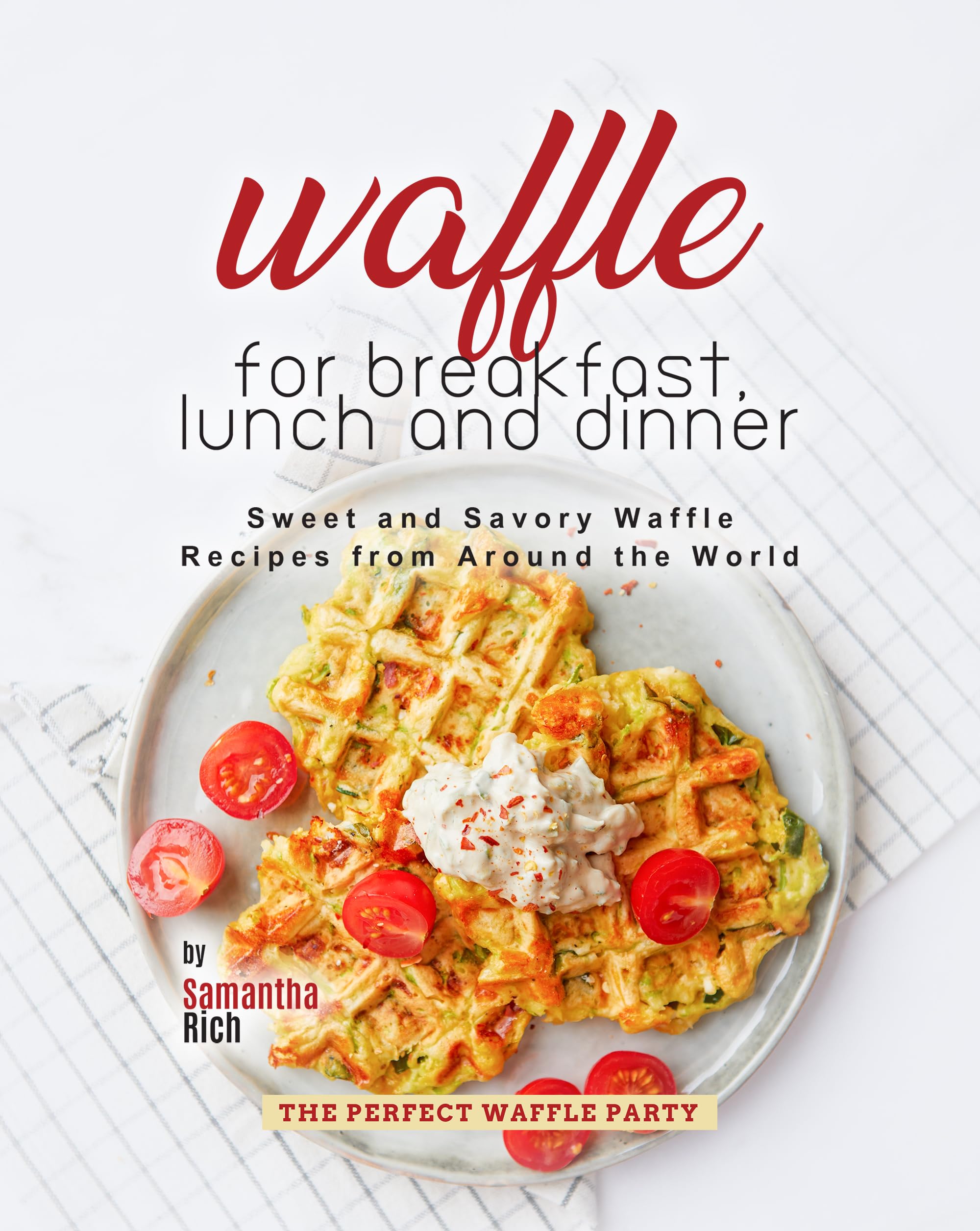 Waffles for Breakfast, Lunch and Dinner: Sweet and Savory Waffle ...