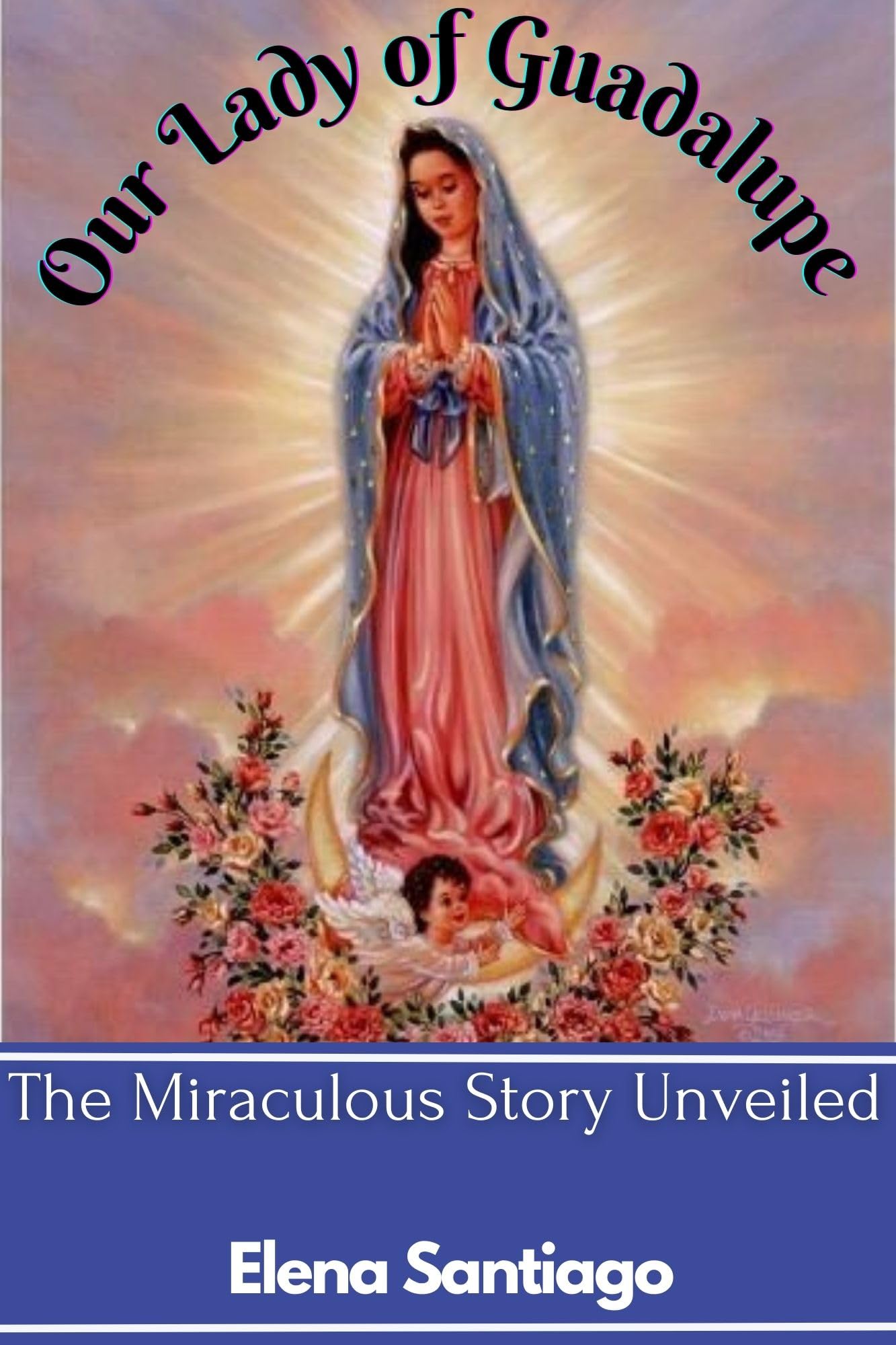 Our Lady of Guadalupe: The miraculous story unveiled by Elena Santiago ...