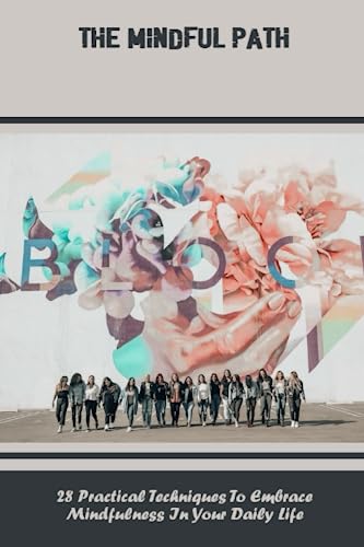 The Mindful Path: 28 Practical Techniques To Embrace Mindfulness In ...